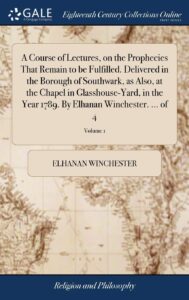 a course of lectures, on the prophecies that remain to be fulfilled. delivered in the borough of southwark, as also, at the chapel in glasshouse-yard, ... by elhanan winchester. ... of 4; volume 1