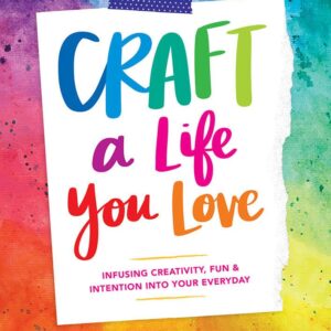 Craft a Life You Love: Infusing Creativity, Fun & Intention into Your Everyday