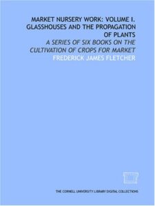 market nursery work: volume i. glasshouses and the propagation of plants: a series of six books on the cultivation of crops for market