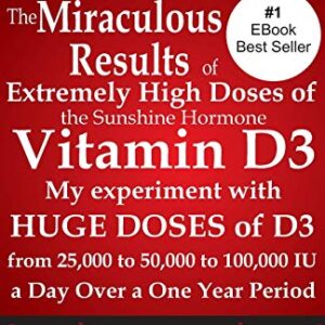 The Miraculous Results Of Extremely High Doses Of The Sunshine Hormone Vitamin D3 My Experiment With Huge Doses Of D3 From 25,000 To 50,000 To 100,000 Iu A Day Over A 1 Year Period