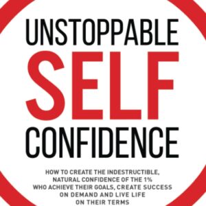 Unstoppable Self Confidence: How to create the indestructible, natural confidence of the 1% who achieve their goals, create success on demand and live life on their terms