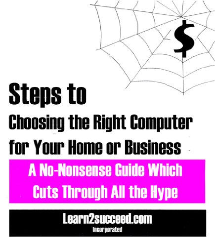 Steps to Choosing the Right Computer for Your Home or Business: A No-Nonsense Guide Which Cuts through All the Hype