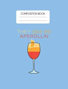 composition book: ol they see me aperollin spritz sprizz hype blank composition book with large size for student and teacher drinking cooktails with ... blank paper gift for friendship funny