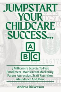 jumpstart your childcare success: 7 millionaire secrets to fast enrollment, mainstream marketing, parent attraction, staff retention, abundance and more