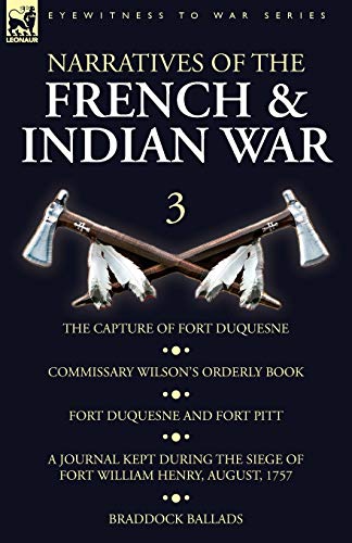 Narratives of the French and Indian War: 3-The Capture of Fort Duquesne, Commissary Wilson's Orderly Book. Fort Duquesne and Fort Pitt, A Journal Kept ... William Henry, August, 1757, Braddock Ballads