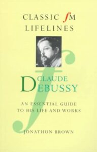 claude debussy: an essential guide to his life and works (classic fm lifelines series)