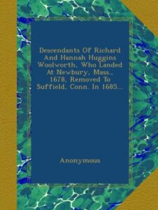 descendants of richard and hannah huggins woolworth, who landed at newbury, mass., 1678, removed to suffield, conn. in 1685...