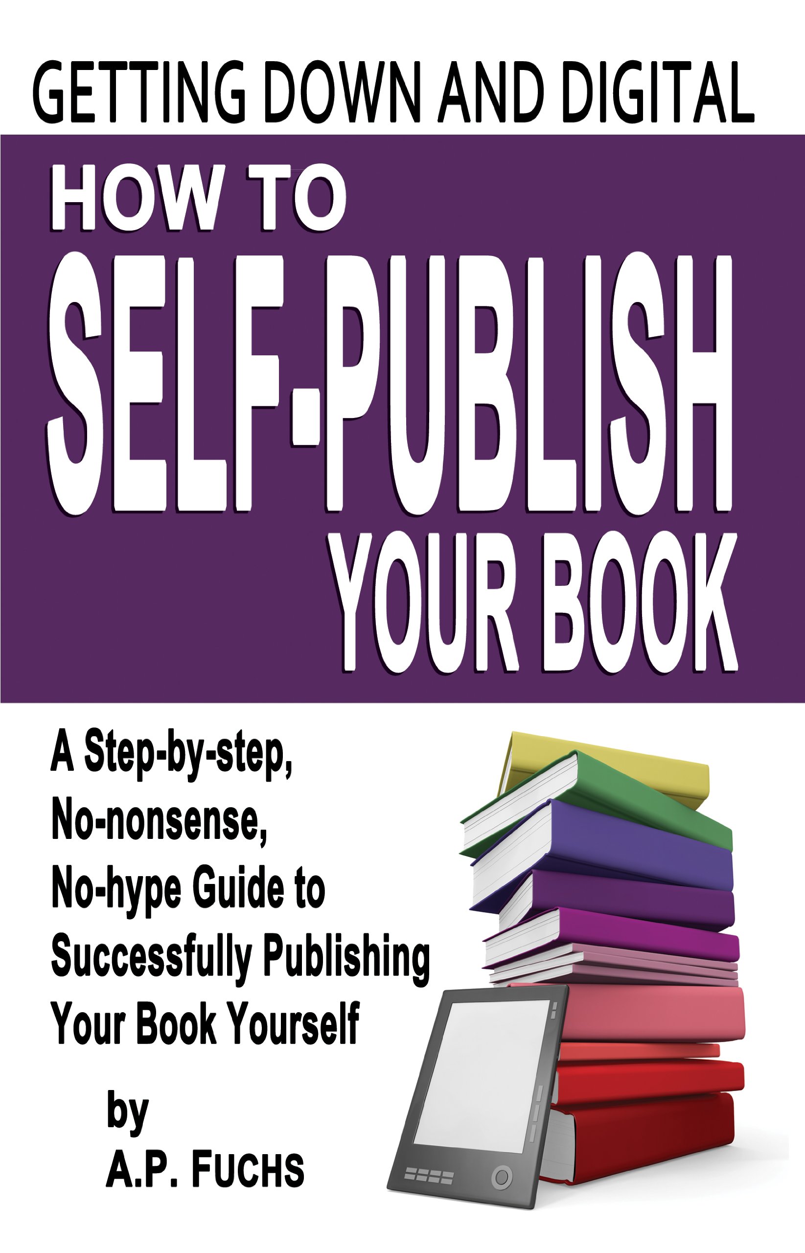 Getting Down and Digital: How to Self-publish Your Book - A Step-by-step, No-nonsense, No-hype Guide to Successfully Publishing Your Book Yourself