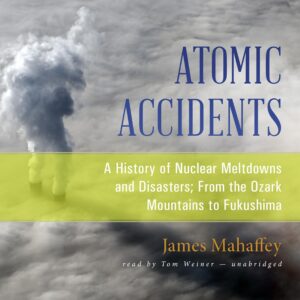 atomic accidents: a history of nuclear meltdowns and disasters; from the ozark mountains to fukushima