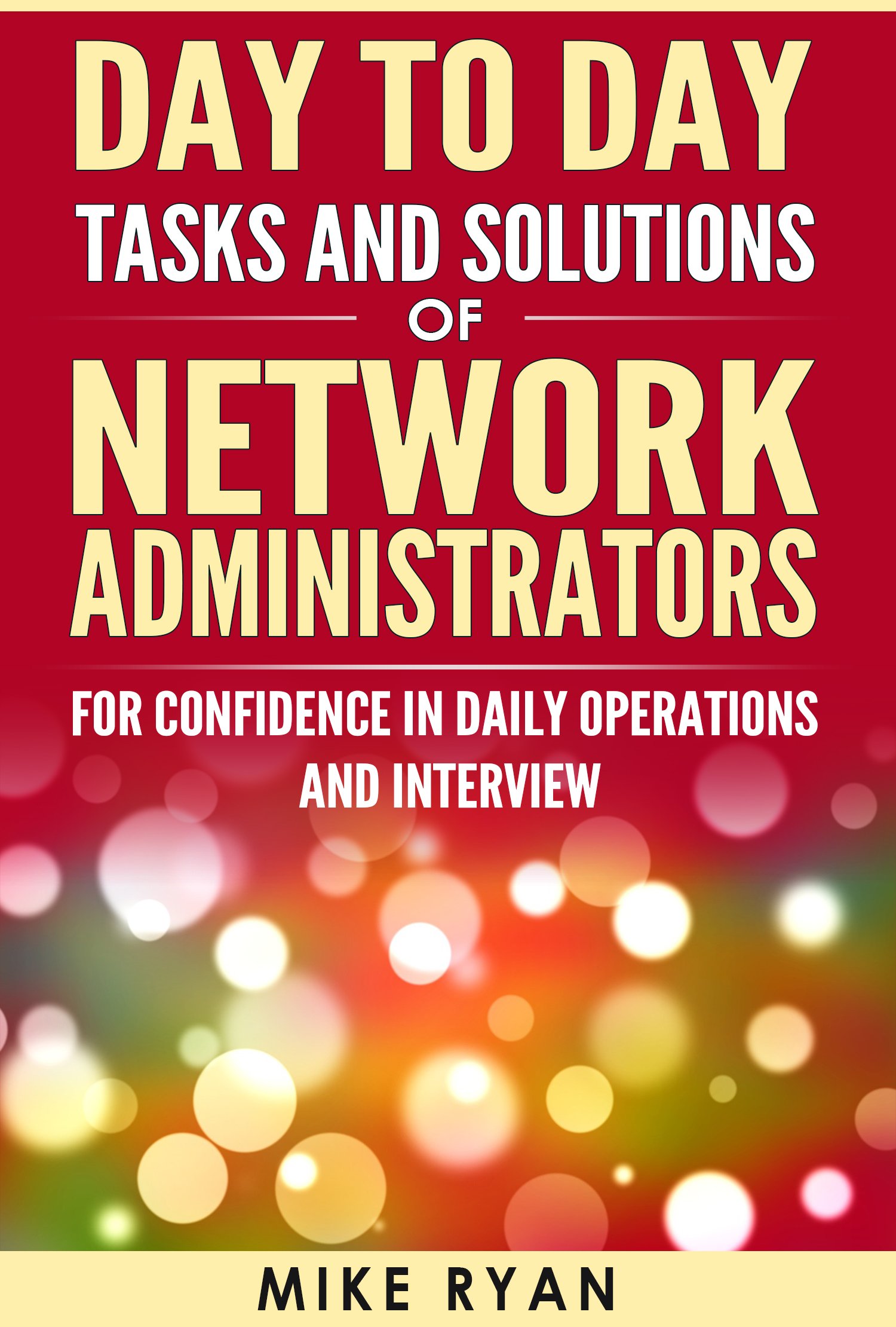 Day to Day tasks and solutions of Network Administrators: For confidence in daily operations and Interview