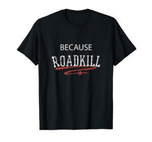 because roadkill t-shirt