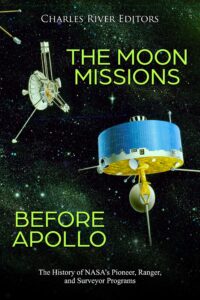 the moon missions before apollo: the history of nasa’s pioneer, ranger, and surveyor programs