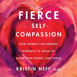 fierce self-compassion: how women can harness kindness to speak up, claim their power, and thrive