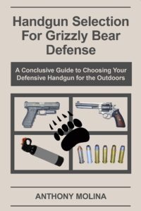 handgun selection for grizzly bear defense: a conclusive guide to choosing your defensive handgun for the outdoors