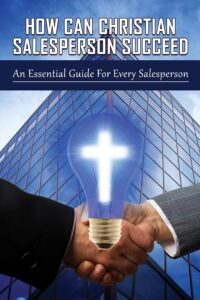 how can christian salesperson succeed: an essential guide for every salesperson: god advice for those who are doing sales