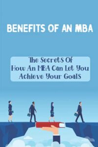 benefits of an mba: the secrets of how an mba can let you achieve your goals: myths and hype that surround mbas