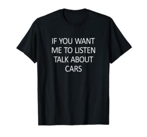 if you want me to listen - talk about cars - t-shirt