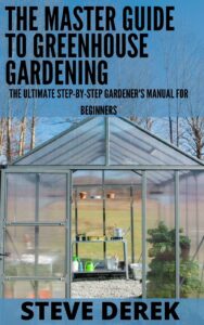 the master guide to greenhouse gardening: the ultimate step-by-step gardener’s manual for beginners