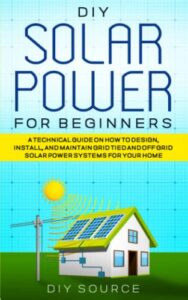 diy solar power for beginners: a technical guide on how to design, install and maintain grid tied and off grid solar power systems for your home