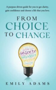 from choice to change: a purpose driven guide for you to get clarity, gain confidence and choose the life that you love