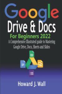 google drive & docs for beginners 2022: a comprehensive illustrated guide to mastering google drive, docs, sheets and slides