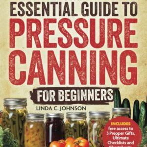 The Essential Guide to Pressure Canning for Beginners:: All-In-One Cookbook with Safe, Easy, and Delicious Recipes for Meals in a Jar! Successfully ... Canning and Preserving For Beginners Book)