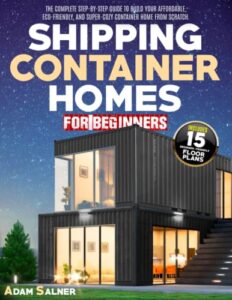 shipping container homes for beginners: the complete step-by-step guide to build your affordable, eco-friendly, and super-cozy container home from scratch. | bonus: floor plans and design ideas