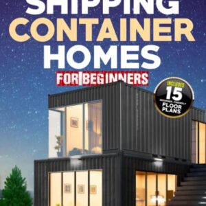 Shipping Container Homes for Beginners: The Complete Step-By-Step Guide To Build Your Affordable, Eco-Friendly, And Super-Cozy Container Home From Scratch. | BONUS: Floor Plans And Design Ideas