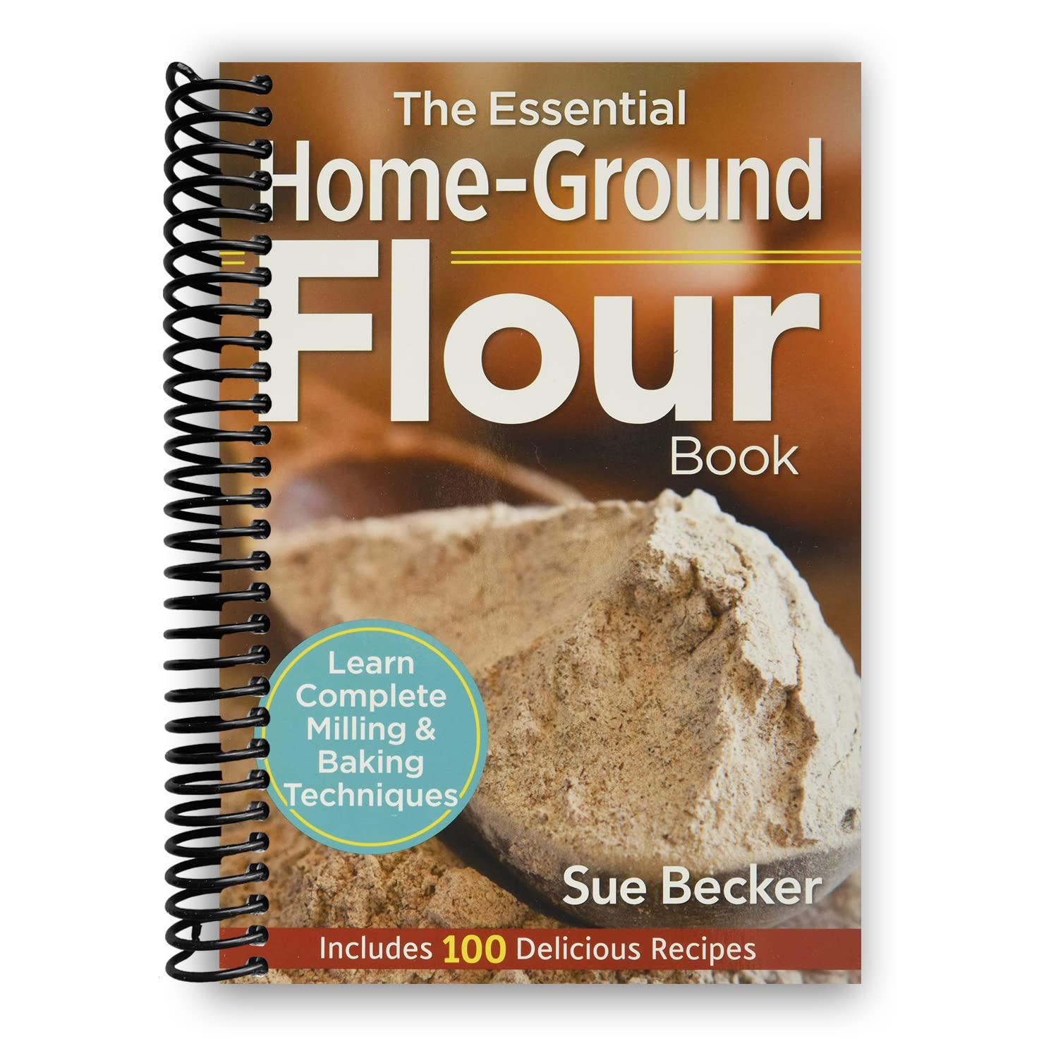 The Essential Home-Ground Flour Book: Learn Complete Milling and Baking Techniques, Includes 100 Delicious Recipes [Spiral-bound] Sue Becker