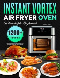 instant vortex air fryer oven cookbook for beginners: 1200+ quick & delicious instant vortex air fryer recipes and 4-week meal plan for everyone