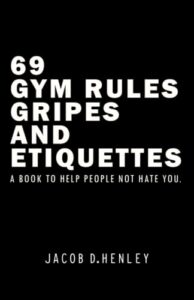 69 gym rules, gripes, and etiquettes.: a book to help people not hate you.