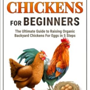 Raising Chickens for Beginners: The Ultimate Beginner’s Guide to Raising Organic Backyard Chickens For Eggs in 5 Steps (Self Sufficient Living)