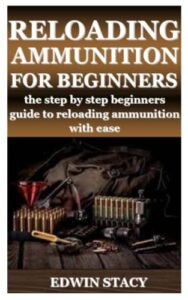 reloading ammunition for beginners: the step by step beginners guide to reloading ammunition with ease