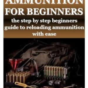 RELOADING AMMUNITION FOR BEGINNERS: the step by step beginners guide to reloading ammunition with ease