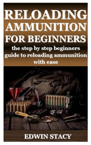 RELOADING AMMUNITION FOR BEGINNERS: the step by step beginners guide to reloading ammunition with ease