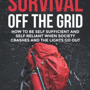 Prepper's Guide to Survival Off the Grid: How to Be Self Sufficient and Self Reliant When Society Crashes and the Lights Go Out