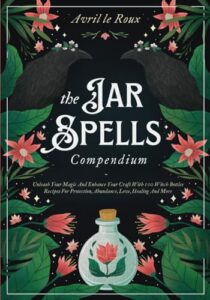 the jar spells compendium: unleash your magic and enhance your craft with 100 witch bottles recipes for protection, abundance, love, healing, and more