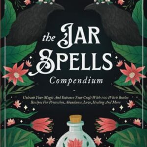 The Jar Spells Compendium: Unleash Your Magic and Enhance Your Craft With 100 Witch Bottles Recipes for Protection, Abundance, Love, Healing, and More