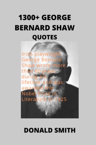 1300+ GEORGE BERNARD SHAW QUOTES: Irish playwright George Bernard Shaw wrote more than 60 plays during his lifetime and was awarded the Nobel Prize in Literature in 1925