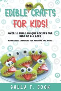 edible crafts for kids!: over 20 fun & unique recipes for kids of all ages make edible creations for mealtime and more!