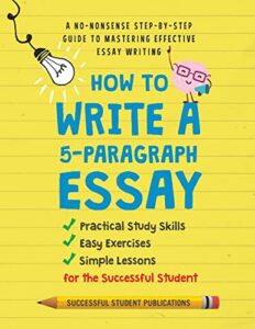 how to write a 5-paragraph essay: a no-nonsense step-by-step guide to mastering effective essay writing, practical study skills, easy exercises & simple lessons for the successful student