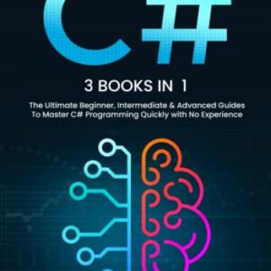 C#: 3 books in 1 - The Ultimate Beginner, Intermediate & Advanced Guides to Master C# Programming Quickly with No Experience (Computer Programming)