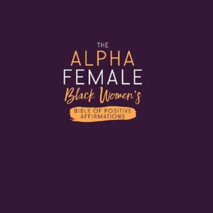 The Alpha Female: Black Women’s Bible of Positive Affirmations: Attract success, health and calm your inner worries by boosting self-confidence & spirituality