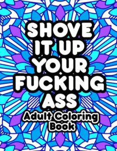 shove it up your f*cking a**: adult coloring book