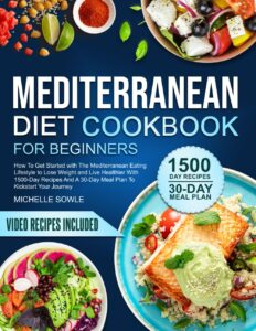 mediterranean diet cookbook for beginners: how to get started with mediterranean eating lifestyle to lose weight, live healthier with 1500-day recipes and a 30-day meal plan to kickstart your journey