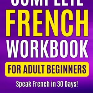 Complete French Workbook for Adult Beginners: Your Proven Guide to Speaking French in 30 Days!