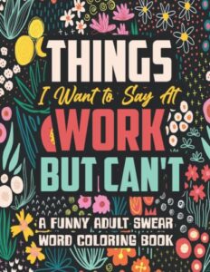 things i want to say at work but can't: a funny and snarky swear word coloring book for adults with stress relieving designs