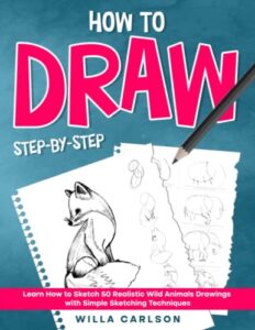 how to draw step-by-step: learn how to sketch 50 realistic wild animals drawings with simple sketching techniques (mastering the art of drawing)