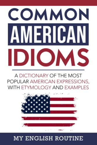 Common American Idioms: A Dictionary of the Most Popular American Expressions, with Etymology and Examples