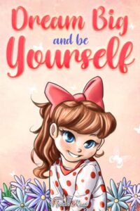 dream big and be yourself: a collection of inspiring stories for girls about self-esteem, confidence, courage, and friendship (motivational books for children)